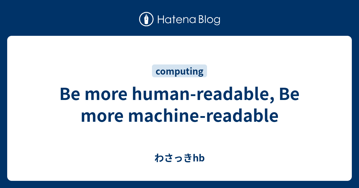 Be more human-readable, Be more machine-readable - わさっきhb