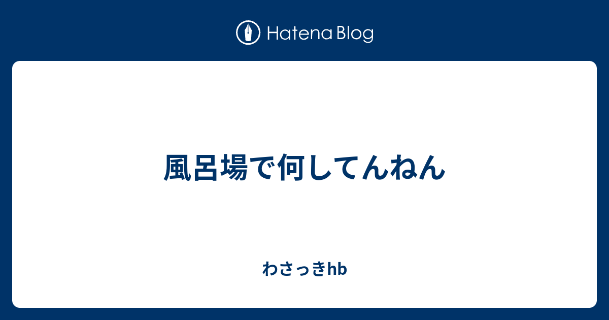 風呂場で何してんねん - わさっきhb