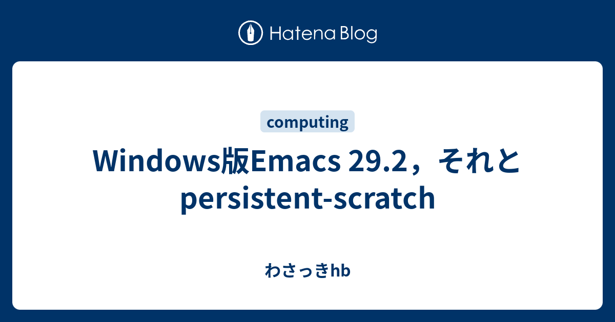 Windows版Emacs 29.2，それとpersistent-scratch - わさっきhb