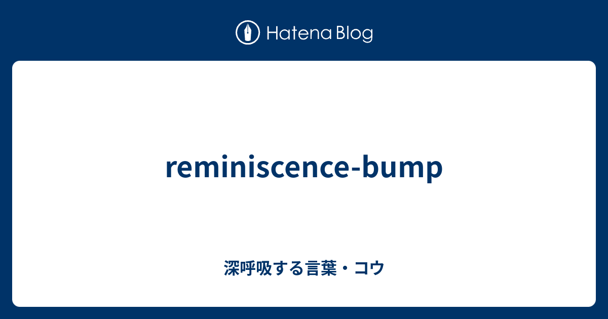 reminiscence-bump - 深呼吸する言葉・コウ