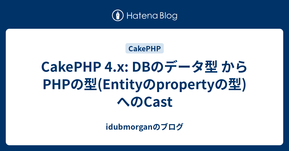 CakePHP 4.x: DBのデータ型 から PHPの型(Entityのpropertyの型) へのCast - idubmorganのブログ