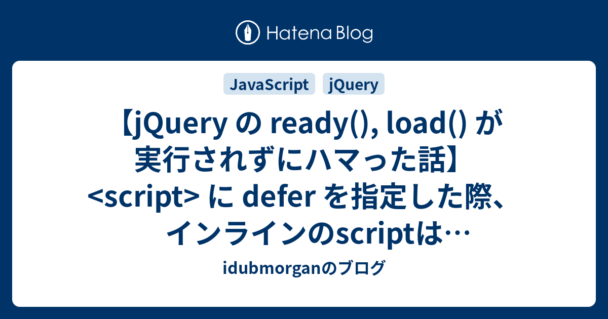 【jQuery の ready(), load() が実行されずにハマった話】 に defer を指定した際、インラインのscriptはHTMLパース中に実行される - idubmorganのブログ