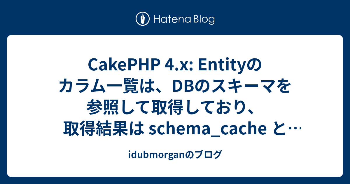 CakePHP 4.x: Entityのカラム一覧は、DBのスキーマを参照して取得しており、取得結果は schema_cache としてキャッシュされている - idubmorganのブログ
