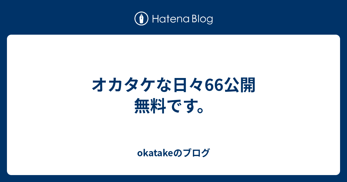 オカタケな日々66公開 無料です。 - okatakeのブログ