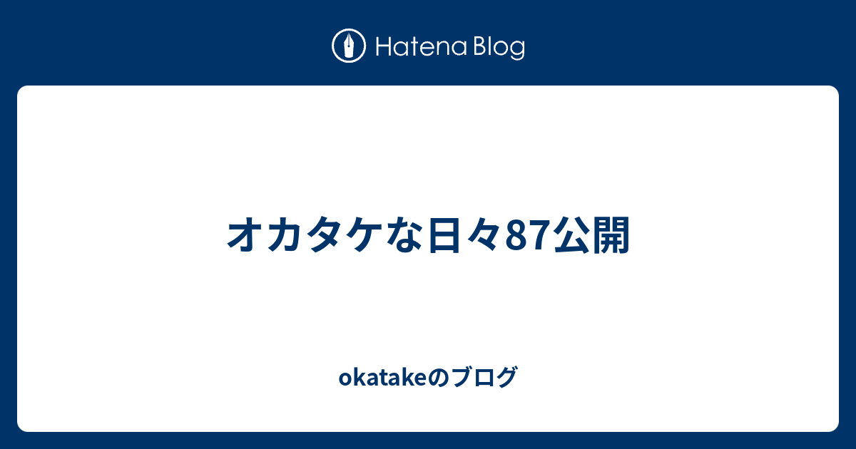 オカタケな日々87公開 - okatakeのブログ