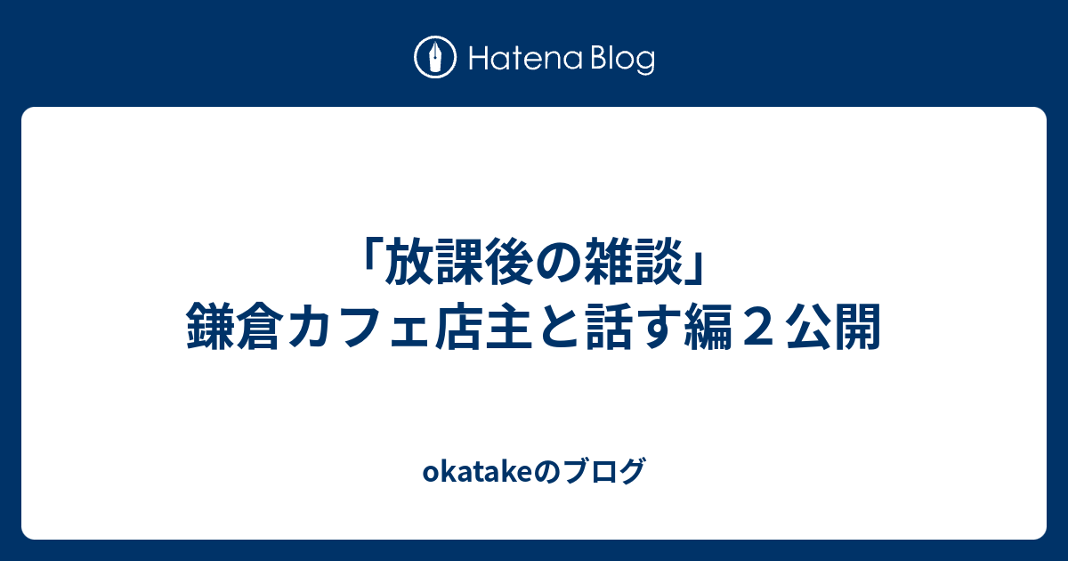 「放課後の雑談」鎌倉カフェ店主と話す編2公開 - okatakeのブログ