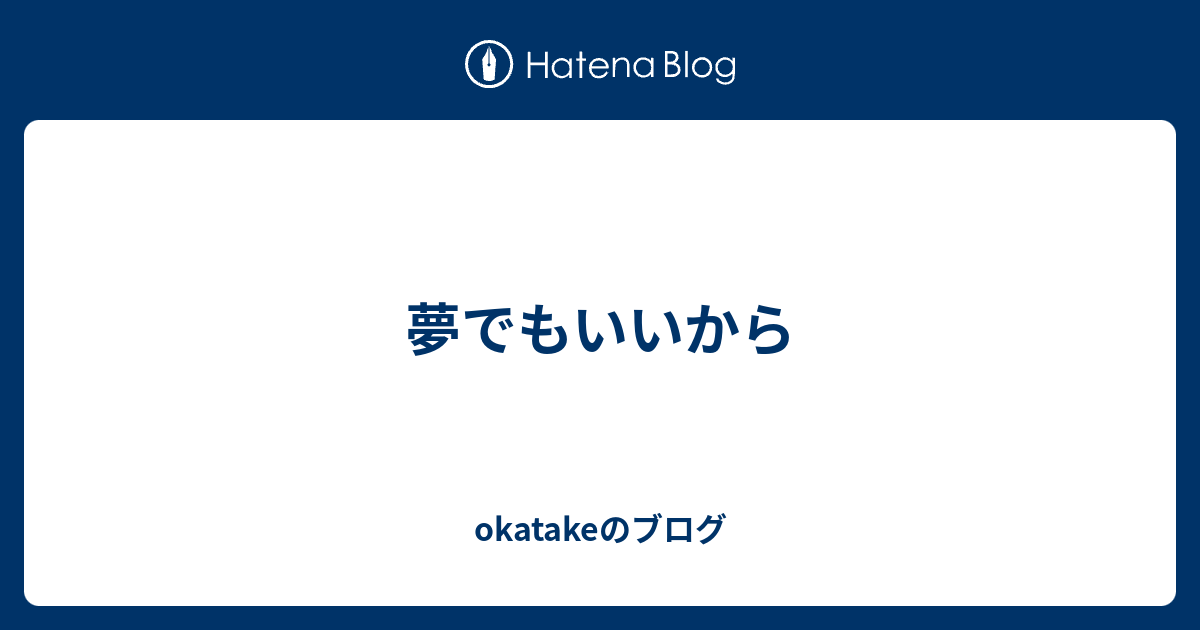 夢でもいいから - okatakeのブログ