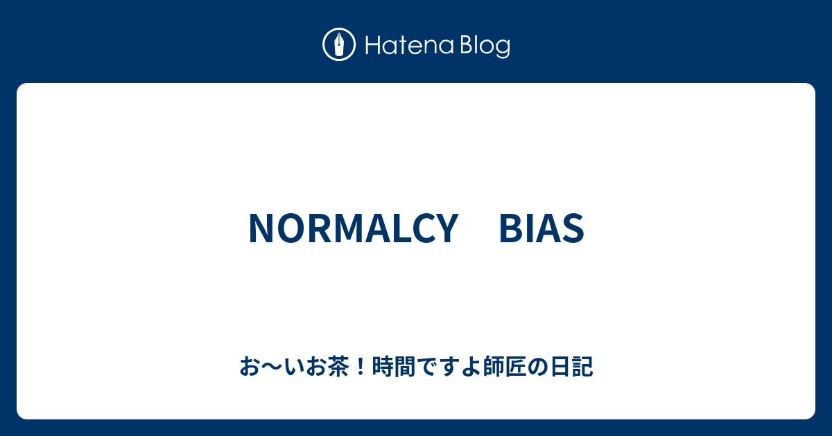NORMALCY BIAS - お～いお茶！時間ですよ師匠の日記