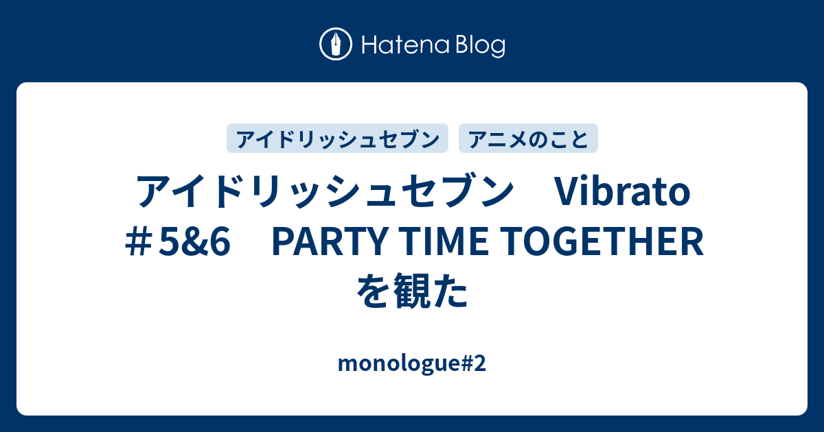 アイドリッシュセブン Vibrato ＃5&6 PARTY TIME TOGETHER を観た - monologue#2