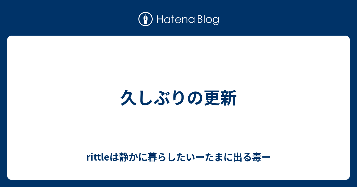 久しぶりの更新 - rittleは静かに暮らしたいーたまに出る毒ー