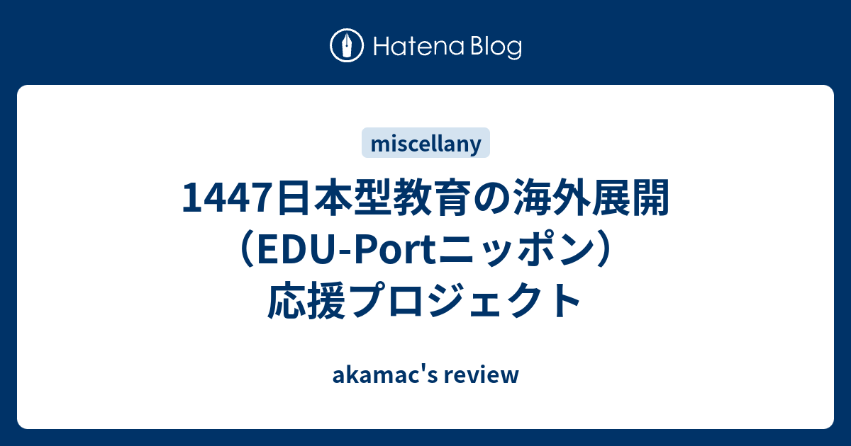 1447日本型教育の海外展開（EDU-Portニッポン）応援プロジェクト - akamac's review