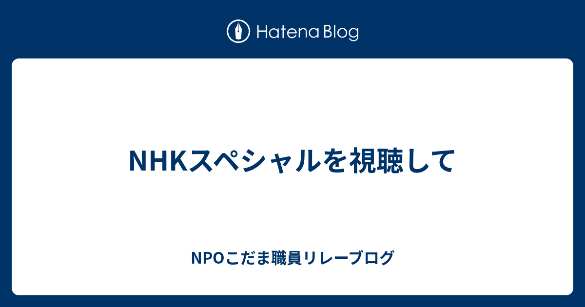 NHKスペシャルを視聴して - NPOこだま職員リレーブログ