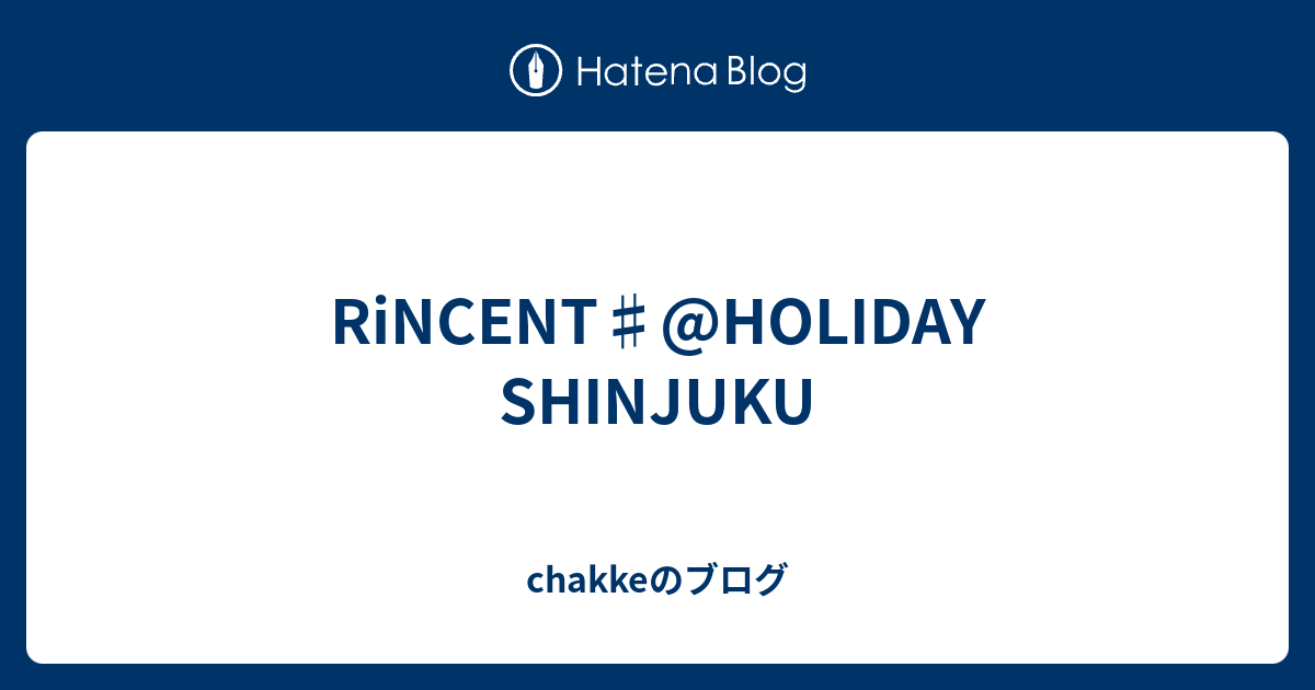 RiNCENT♯@HOLIDAY SHINJUKU - chakkeのブログ