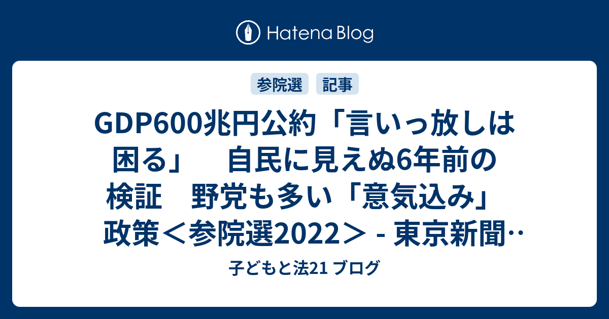 GDP600兆円公約「言いっ放しは困る」 自民に見えぬ6年前の検証 野党も多い「意気込み」政策＜参院選2022＞ - 東京新聞(2022年6月25日) - 子どもと法21 ブログ