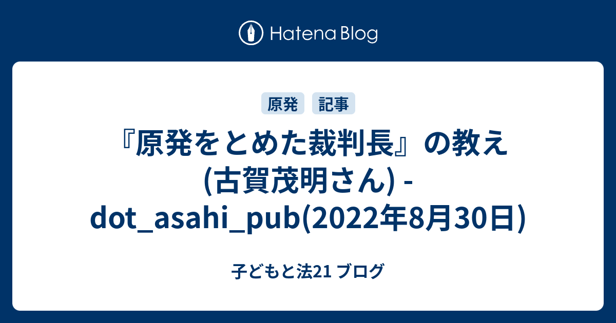 『原発をとめた裁判長』の教え(古賀茂明さん) - dot_asahi_pub(2022年8月30日) - 子どもと法21 ブログ