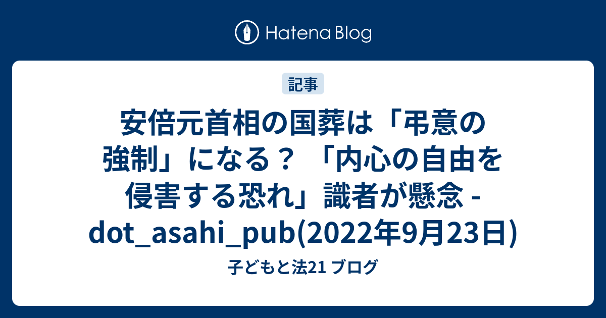 安倍元首相の国葬は「弔意の強制」になる？ 「内心の自由を侵害する恐れ」識者が懸念 - dot_asahi_pub(2022年9月23日) - 子どもと法21 ブログ