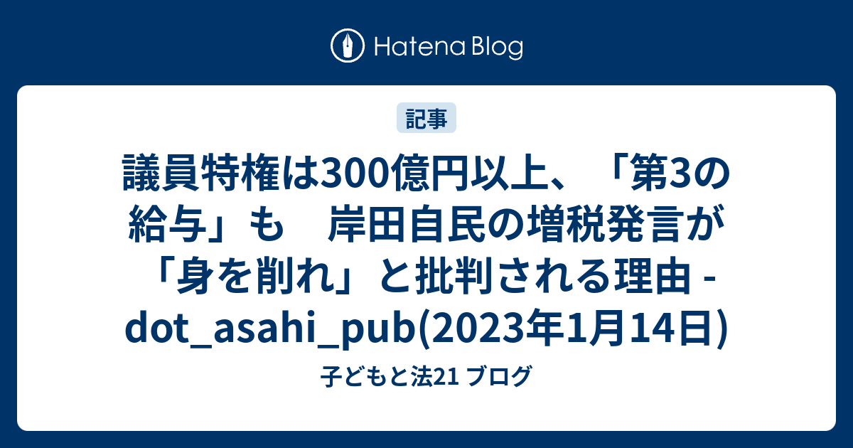 議員特権は300億円以上、「第3の給与」も 岸田自民の増税発言が「身を削れ」と批判される理由 - dot_asahi_pub(2023年1月14日) - 子どもと法21 ブログ