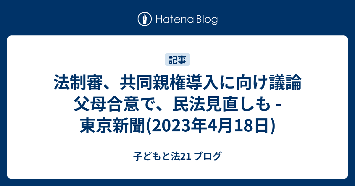 法制審、共同親権導入に向け議論 父母合意で、民法見直しも 東京新聞 2023年4月18日 子どもと法21 ブログ