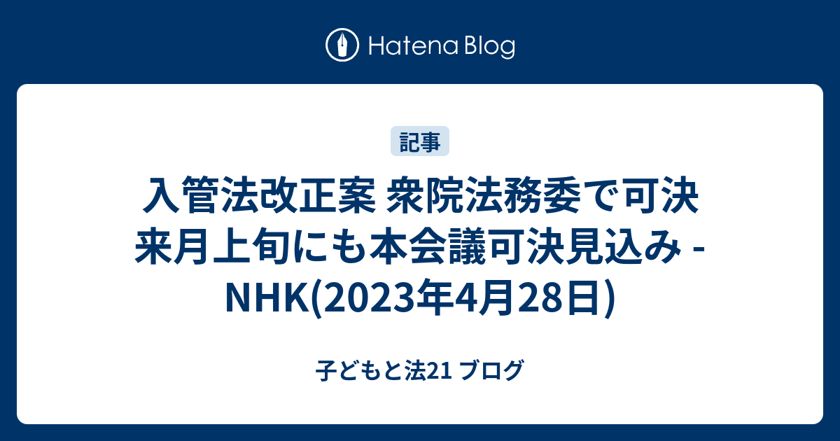入管法改正案 衆院法務委で可決 来月上旬にも本会議可決見込み - NHK(2023年4月28日) - 子どもと法21 ブログ