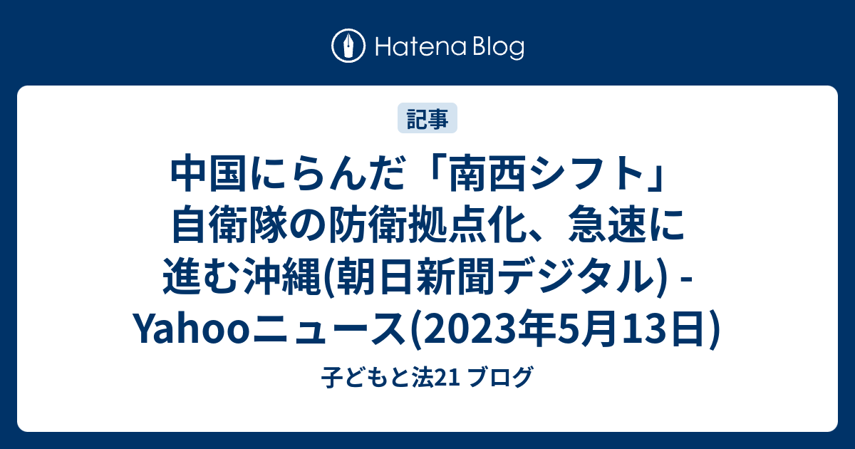 中国にらんだ「南西シフト」 自衛隊の防衛拠点化、急速に進む沖縄(朝日新聞デジタル) - Yahooニュース(2023年5月13日) - 子どもと法21 ブログ