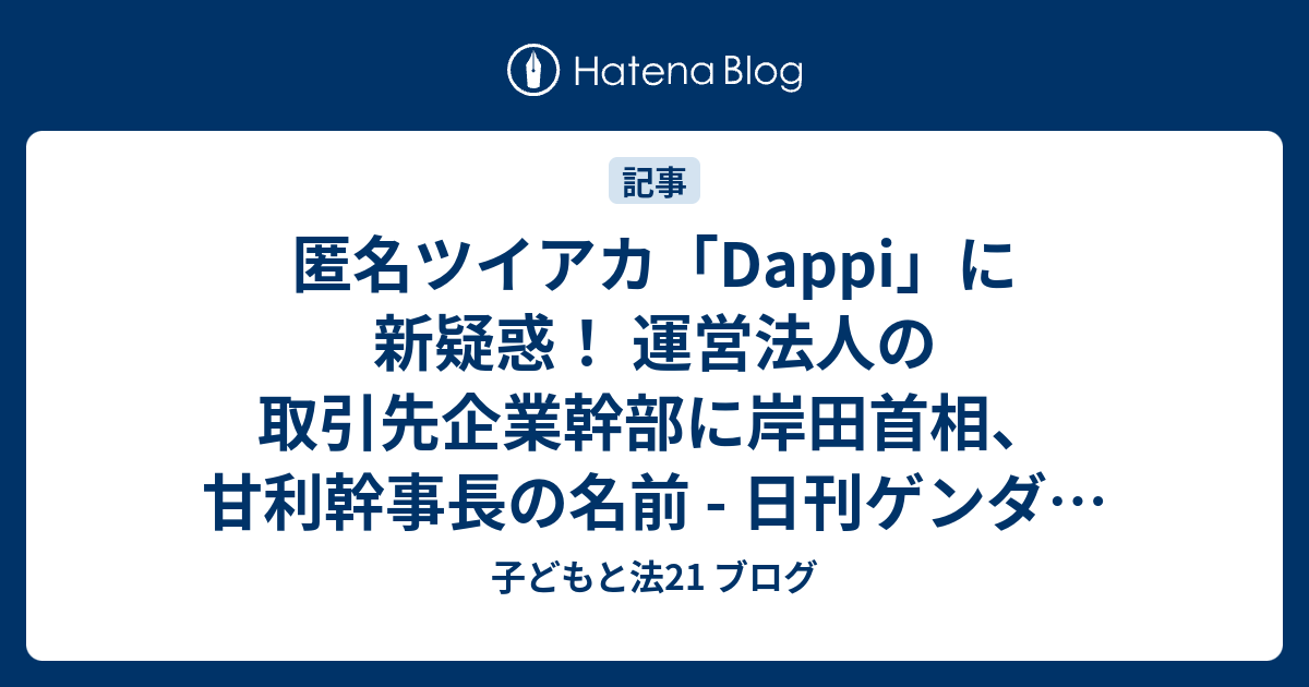 匿名ツイアカ「Dappi」に新疑惑！ 運営法人の取引先企業幹部に岸田首相、甘利幹事長の名前 - 日刊ゲンダイDIGITAL(2023年10月15日) - 子どもと法21 ブログ