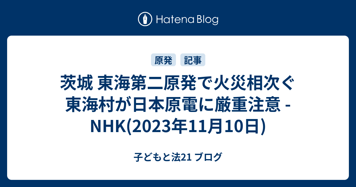 茨城 東海第二原発で火災相次ぐ 東海村が日本原電に厳重注意 - NHK(2023年11月10日) - 子どもと法21 ブログ