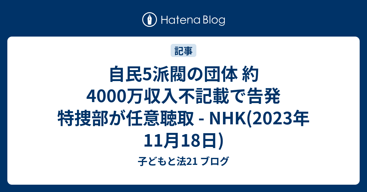 自民5派閥の団体 約4000万収入不記載で告発 特捜部が任意聴取 - NHK(2023年11月18日) - 子どもと法21 ブログ