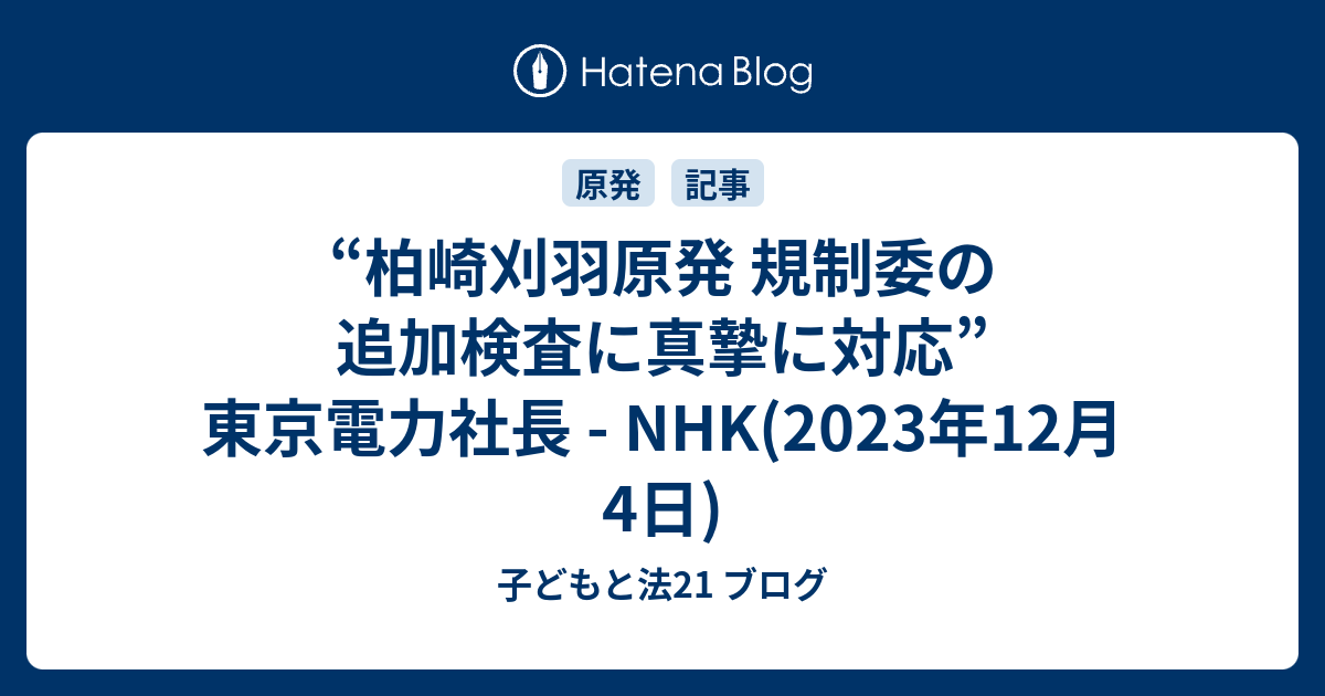 “柏崎刈羽原発 規制委の追加検査に真摯に対応” 東京電力社長 - NHK(2023年12月4日) - 子どもと法21 ブログ