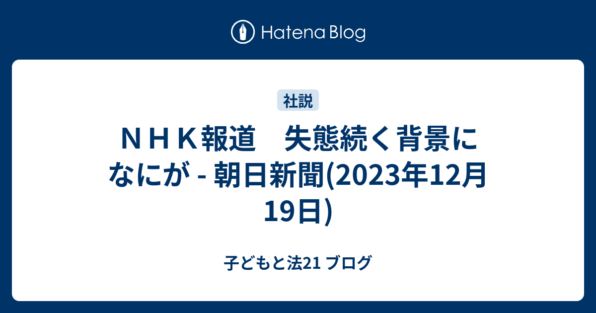 NHK報道 失態続く背景になにが - 朝日新聞(2023年12月19日) - 子どもと法21 ブログ