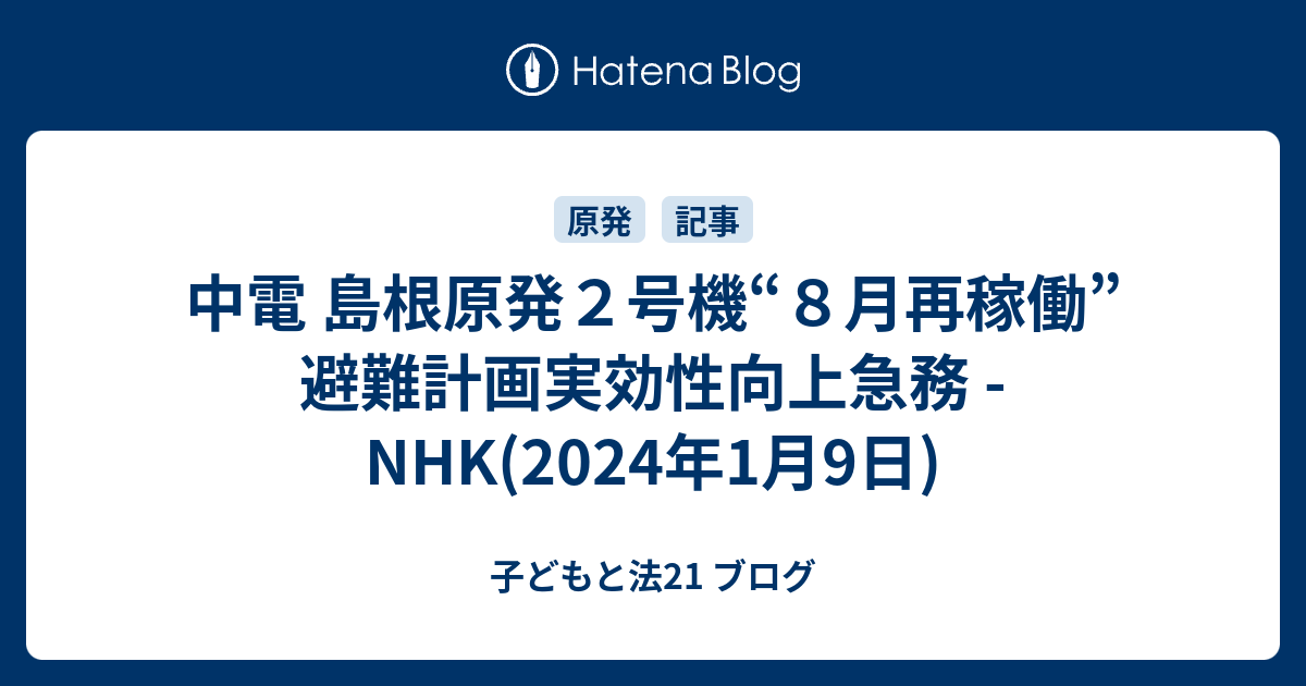 中電 島根原発2号機“8月再稼働” 避難計画実効性向上急務 - NHK(2024年1月9日) - 子どもと法21 ブログ