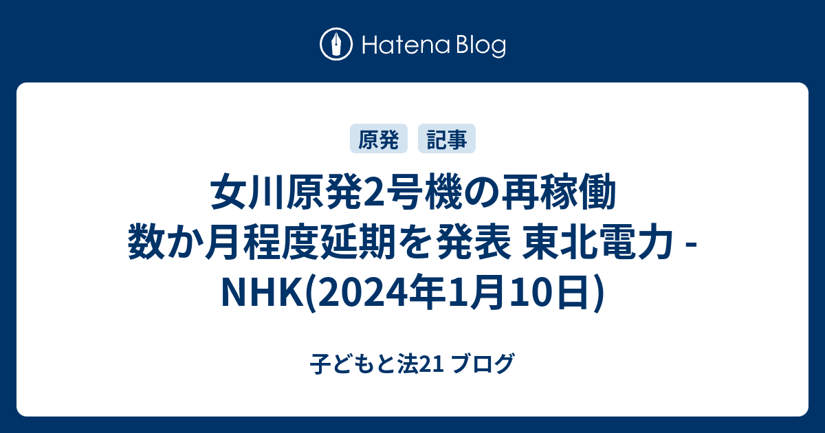 女川原発2号機の再稼働 数か月程度延期を発表 東北電力 - NHK(2024年1月10日) - 子どもと法21 ブログ