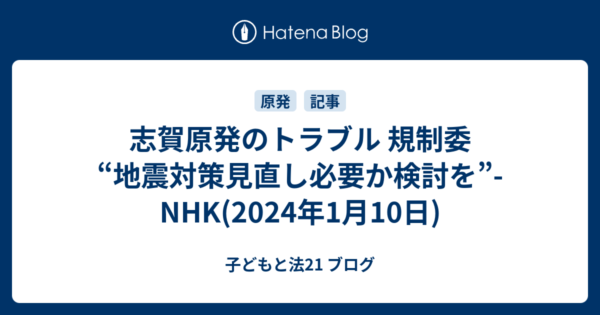 志賀原発のトラブル 規制委“地震対策見直し必要か検討を”- NHK(2024年1月10日) - 子どもと法21 ブログ