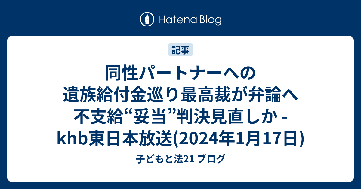 同性パートナーへの遺族給付金巡り最高裁が弁論へ 不支給“妥当”判決見直しか - khb東日本放送(2024年1月17日) - 子どもと法21 ブログ