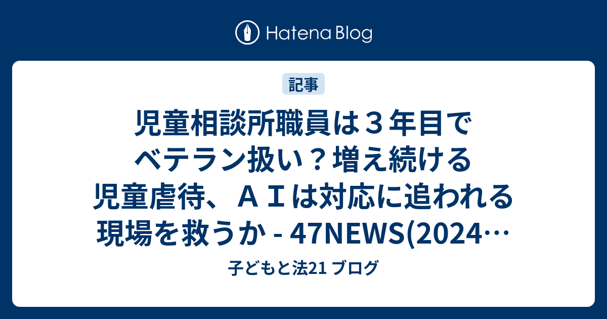 児童相談所職員は3年目でベテラン扱い？増え続ける児童虐待、AIは対応に追われる現場を救うか - 47NEWS(2024年2月9日) - 子どもと法21 ブログ