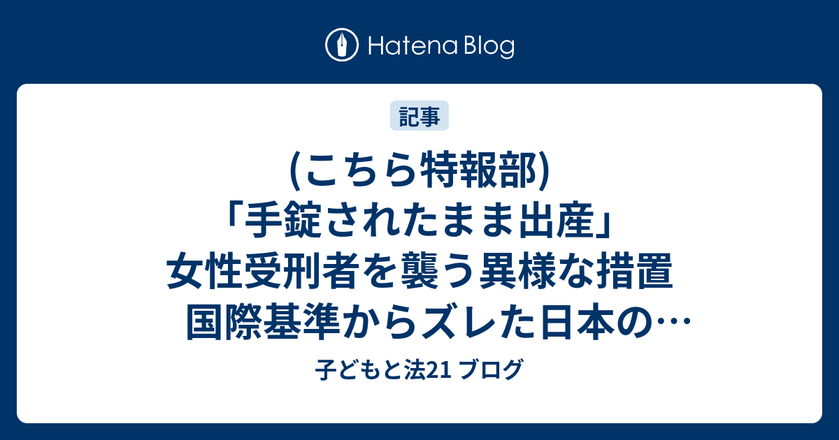こちら特報部「手錠されたまま出産」女性受刑者を襲う異様な措置 国際基準からズレた日本の刑務所の人権意識 東京新聞2024年2月10日 子どもと法21 ブログ 