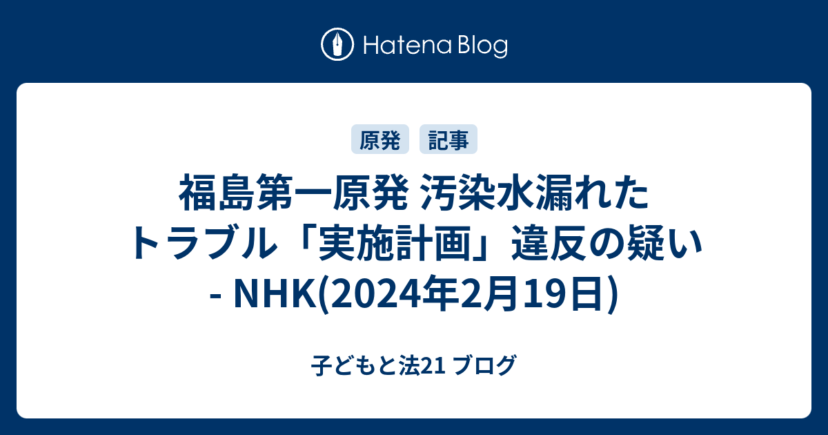 福島第一原発 汚染水漏れたトラブル「実施計画」違反の疑い - NHK(2024年2月19日) - 子どもと法21 ブログ