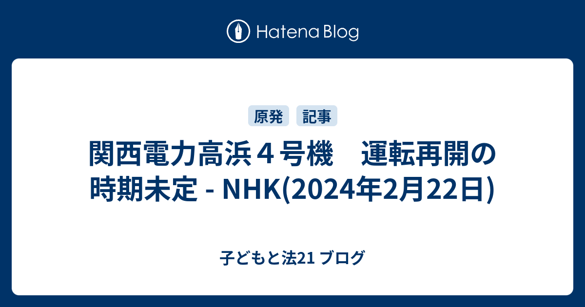 関西電力高浜4号機 運転再開の時期未定 - NHK(2024年2月22日) - 子どもと法21 ブログ