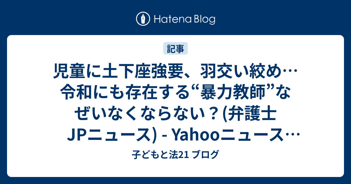 児童に土下座強要、羽交い絞め…令和にも存在する“暴力教師”なぜいなくならない？(弁護士JPニュース)‬ - Yahooニュース(2024年3月20日) - 子どもと法21 ブログ