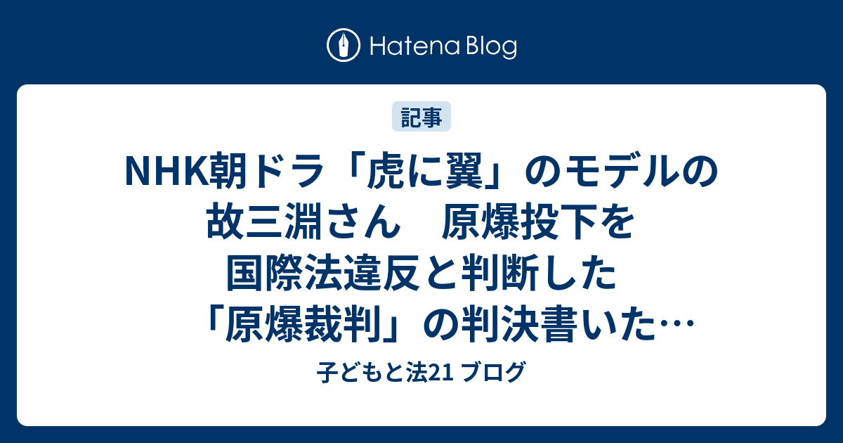 NHK朝ドラ「虎に翼」のモデルの故三淵さん 原爆投下を国際法違反と判断した「原爆裁判」の判決書いた裁判官の1人だった - 中国新聞(2024年4月21日) - 子どもと法21 ブログ