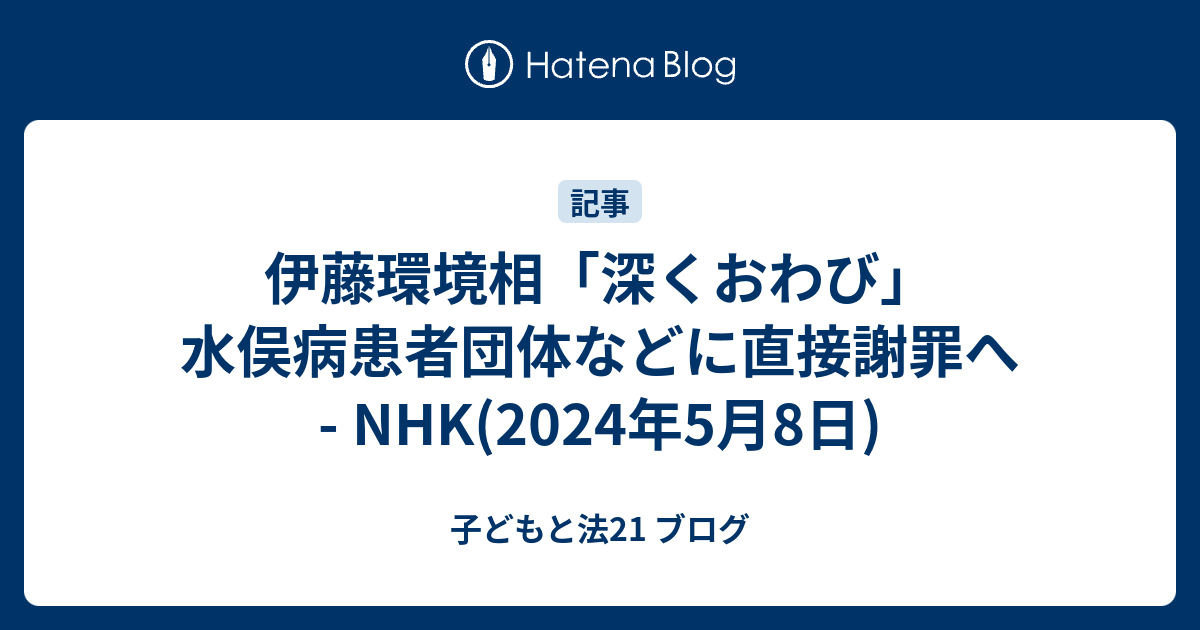 伊藤環境相「深くおわび」 水俣病患者団体などに直接謝罪へ - NHK(2024年5月8日) - 子どもと法21 ブログ