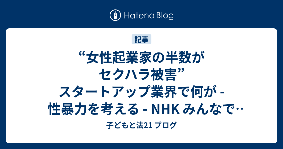 “女性起業家の半数がセクハラ被害” スタートアップ業界で何が - 性暴力を考える - NHK みんなでプラス(2024年8月28日) - 子どもと法21 ブログ