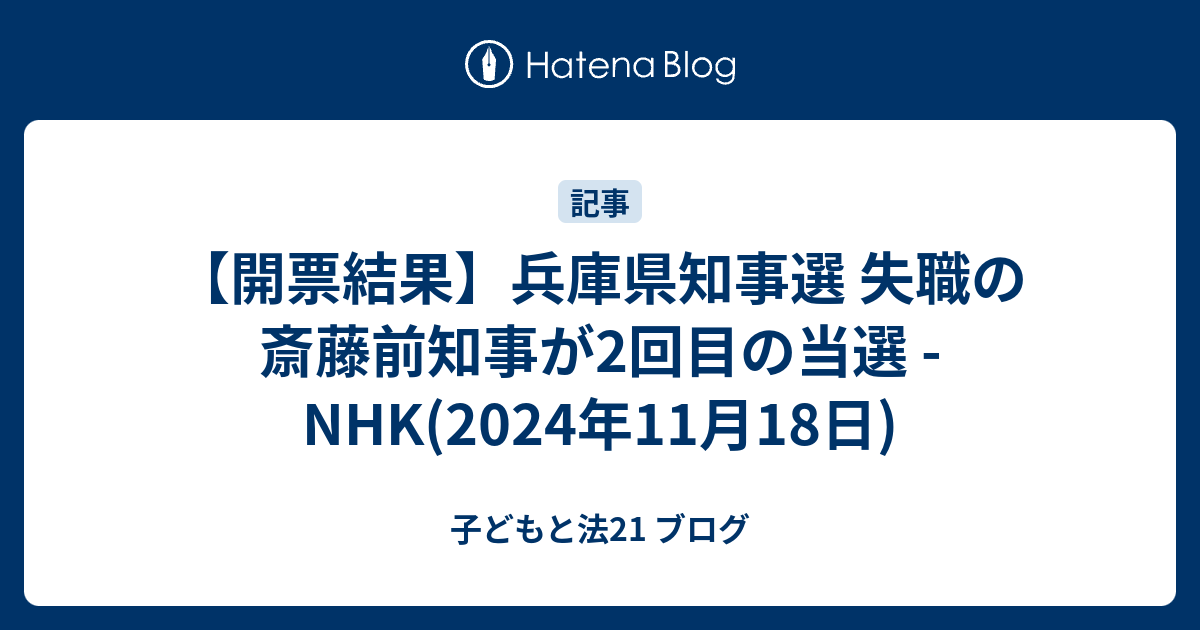 【開票結果】兵庫県知事選 失職の斎藤前知事が2回目の当選 - NHK(2024年11月18日) - 子どもと法21 ブログ