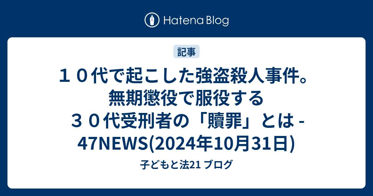 10代で起こした強盗殺人事件。無期懲役で服役する30代受刑者の「贖罪」とは - 47NEWS(2024年10月31日) - 子どもと法21 ブログ