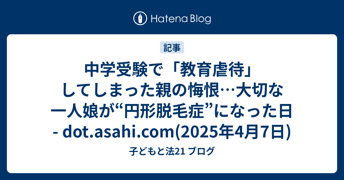 中学受験で「教育虐待」してしまった親の悔恨…大切な一人娘が“円形脱毛症”になった日 - dot.asahi.com(2025年4月7日) - 子どもと法21 ブログ