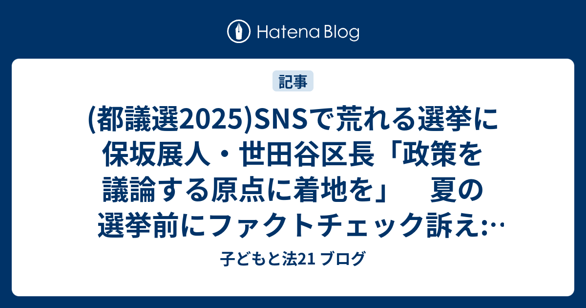 (都議選2025)SNSで荒れる選挙に保坂展人・世田谷区長「政策を議論する原点に着地を」 夏の選挙前にファクトチェック訴え:東京 - 東京新聞(2025年5月20日) - 子どもと法21 ブログ