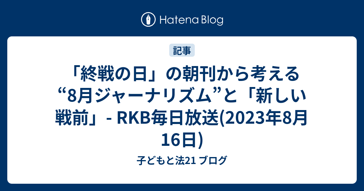 「終戦の日」の朝刊から考える“8月ジャーナリズム”と「新しい戦前」- RKB毎日放送(2023年8月16日) - 子どもと法21 ブログ