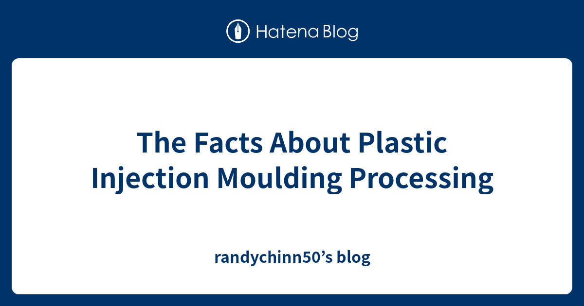 The Facts About Plastic Injection Moulding Processing - randychinn50’s blog