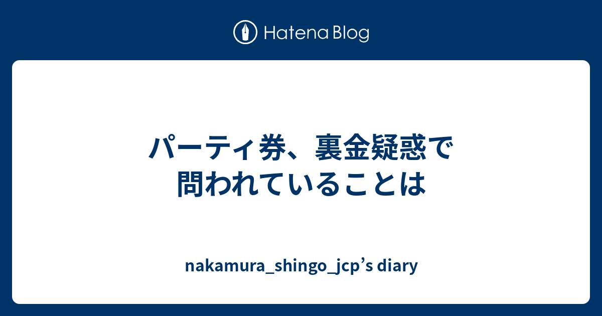 パーティ券、裏金疑惑で問われていることは - nakamura_shingo_jcp’s diary