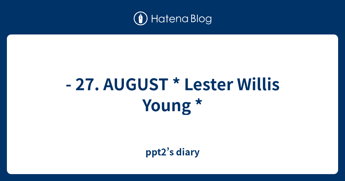 - 27. AUGUST * Lester Willis Young * - ppt2’s diary