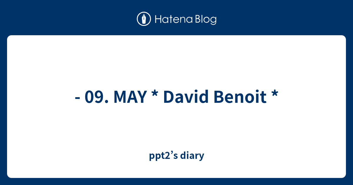 - 09. MAY * David Benoit * - ppt2’s diary